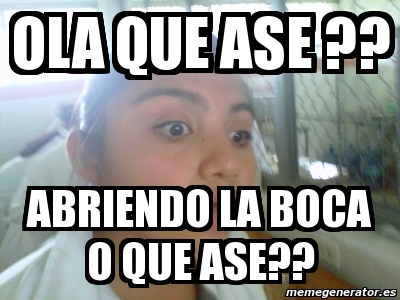 Meme Personalizado - ola que ase ?? abriendo la BOCA o que ase?? - 3187768
