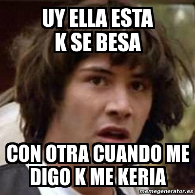 Meme Keanu Reeves - uy ella esta k se besa con otra cuando me digo k me ...