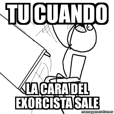 Meme Desk Flip Rage Guy - TU CUANDO LA cara deL EXORCISTA SALE - 3196315