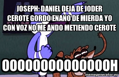 Meme Personalizado - joseph: daniel deja de joder cerote gordo enano de ...