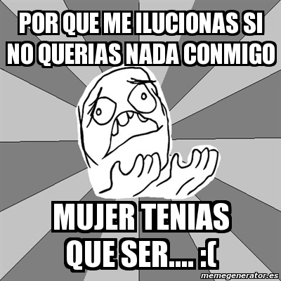 Meme Whyyy - por que me ilucionas si no querias nada conmigo mujer ...