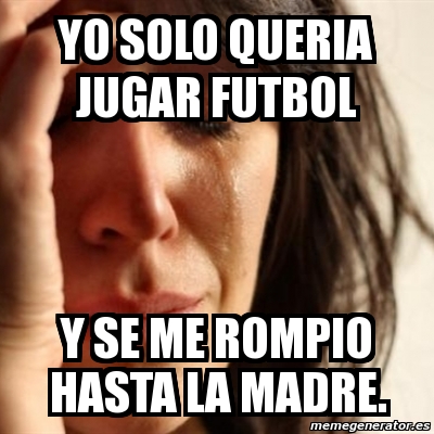 Meme Problems - yo solo queria jugar futbol y se me rompio hasta la ...