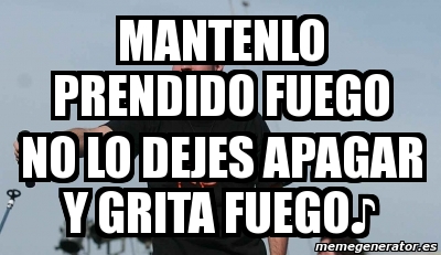 Meme Personalizado - Mantenlo prendido fuego no lo dejes apagar y grita ...