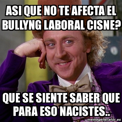 Meme Willy Wonka - asi que no te afecta el bullyng laboral cisne? que ...