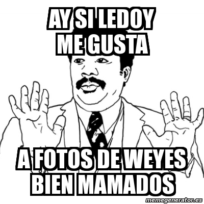 Meme Ay Si - ay si ledoy me gusta a fotos de weyes bien mamados - 3208548