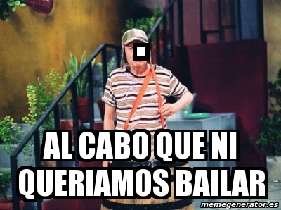 Meme Personalizado - . al cabo que ni queriamos bailar - 3210042