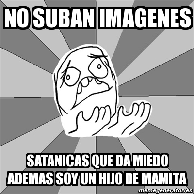 Meme Whyyy - no suban imagenes satanicas que da miedo ademas soy un ...