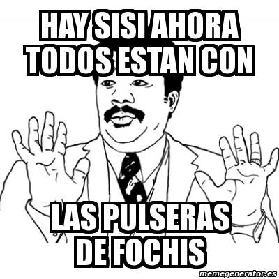 Meme Ay Si - Hay Sisi Ahora Todos estan con las pulseras de fochis ...