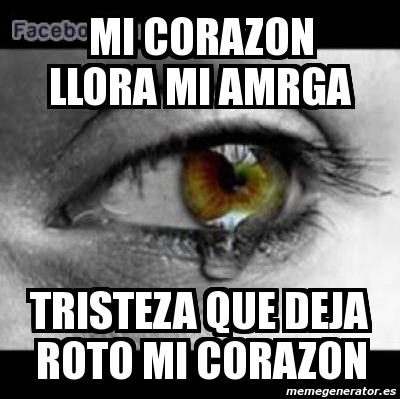 Meme Personalizado - mi corazon llora mi amrga tristeza que deja roto ...