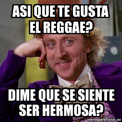 Meme Willy Wonka - Asi que te gusta el reggae? dime que se siente ser ...