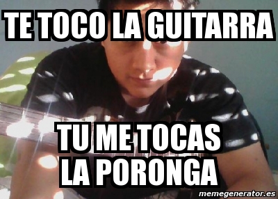 Meme Personalizado - te toco la guitarra tu me tocas la poronga - 3236680