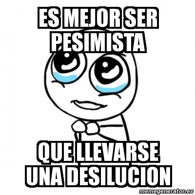 Meme Por favor - es mejor ser pesimista que llevarse una desilucion ...
