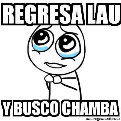 Meme Por favor - REGRESA LAU Y BUSCO CHAMBA - 3240779