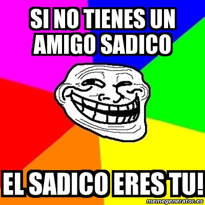 Meme Troll - Si no tienes un amigo sadico el sadico eres tu! - 3242729