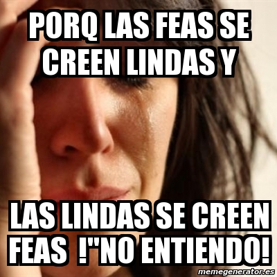 Meme Problems - porq las feas se creen lindas y las lindas se creen ...