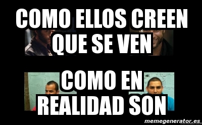 Meme Personalizado - como ellos creen que se ven como en realidad son ...