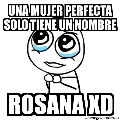 Meme Por favor - una mujer perfecta solo tiene un nombre rosana xd ...