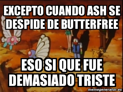 Meme Personalizado - excepto cuando ash se despide de butterfree eso si ...