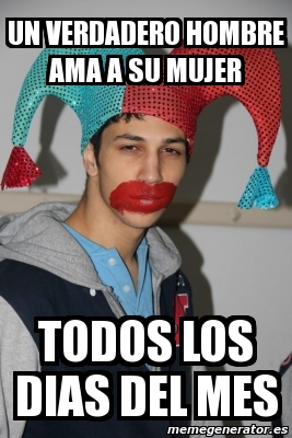 Meme Personalizado - un verdadero hombre ama a su mujer todos los dias ...