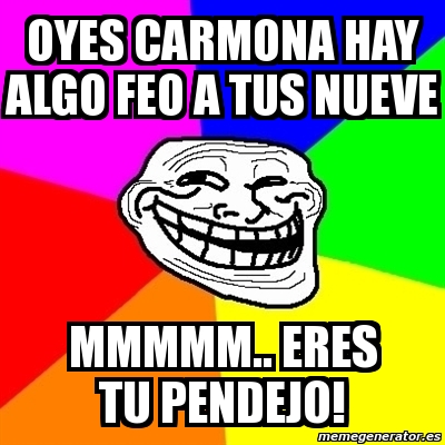 Meme Troll - oyes carmona hay algo feo a tus nueve mmmmm.. eres tu ...