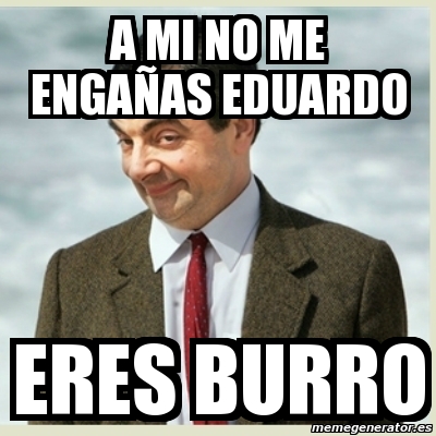 Meme Mr Bean - A MI NO ME ENGAÃ‘AS EDUARDO ERES BURRO - 3259220