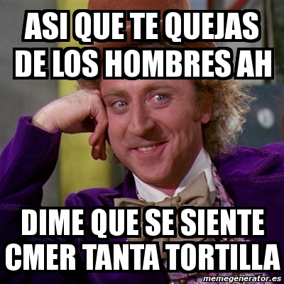 Meme Willy Wonka - ASI QUE TE QUEJAS DE LOS HOMBRES AH DIME QUE SE ...