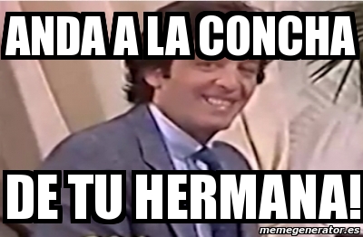 Meme Personalizado - anda a la concha DE TU HERMANA! - 3265117