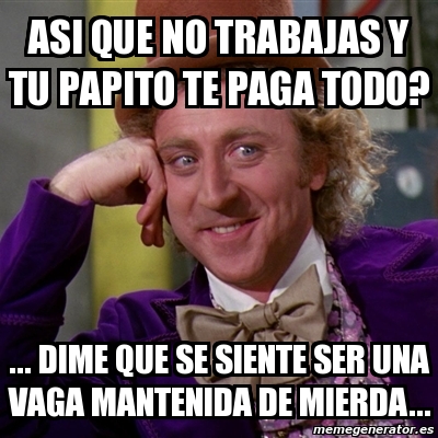 Meme Willy Wonka - ASI QUE NO TRABAJAS Y TU PAPITO TE PAGA TODO ...