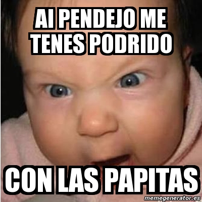 Meme Bebe furioso - AI PENDEJO ME TENES PODRIDO CON LAS PAPITAS - 3269444