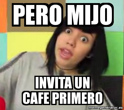 Meme Personalizado - pero mijo invita un cafe primero - 3273668