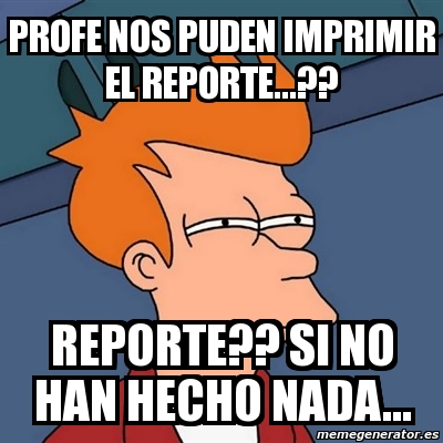 Meme Futurama Fry - PROFE NOS PUDEN IMPRIMIR EL REPORTE...?? REPORTE ...