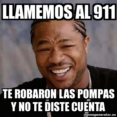 Meme Yo Dawg - Llamemos al 911 te robaron las pompas y no te diste ...