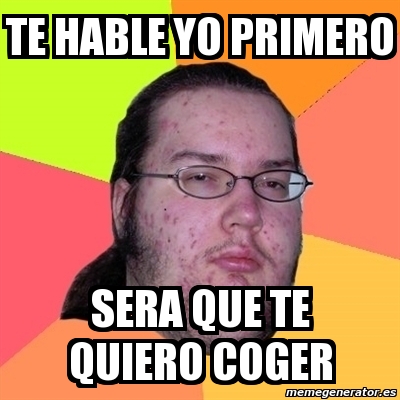 Meme Friki - te hable yo primero sera que te quiero coger - 3278083