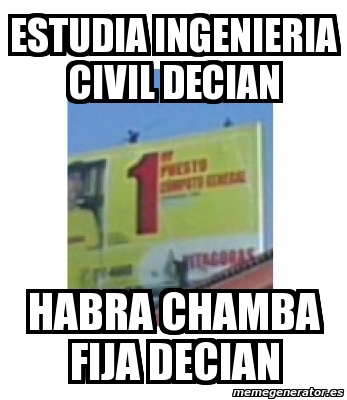 Meme Personalizado - estudia ingenieria civil decian habra chamba fija ...