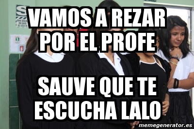 Meme Personalizado - Vamos a rezar por el profe sauve que te escucha ...