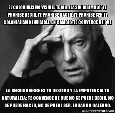 Meme Personalizado - El colonialismo visible te mutila sin disimUlo; te ...