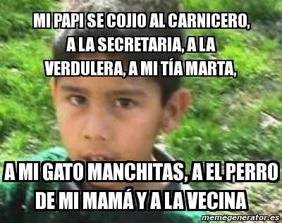 Meme Personalizado - mi papi se cojio al carnicero, a la secretaria, a ...