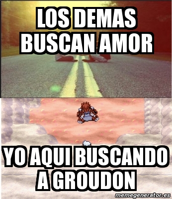 Meme Personalizado - LOS DEMAS BUSCAN AMOR YO AQUI BUSCANDO A GROUDON ...