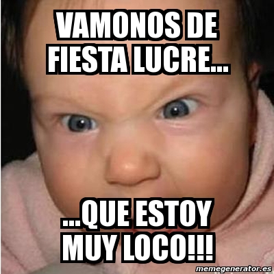 Meme Bebe furioso - vamonos de fiesta lucre... ...que estoy muy loco ...