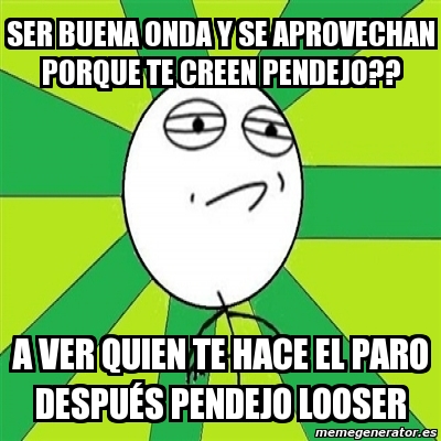 Meme Challenge Accepted - ser buena onda y se aprovechan porque te creen pendejo?? a ver quien ...