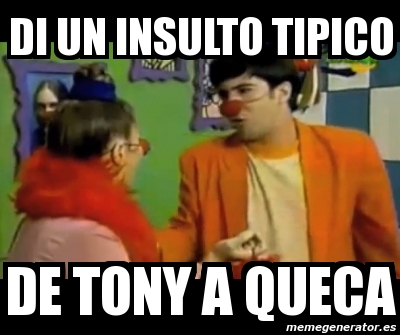 Meme Personalizado - di un insulto tipico de tony a queca - 3298678
