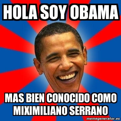 Meme Obama - hola soy obama mas bien conocido como miximiliano serrano ...