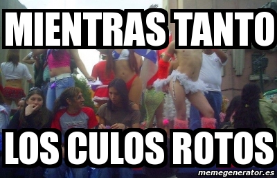 Meme Personalizado - mIENtras tanto los culos rotos - 3032636