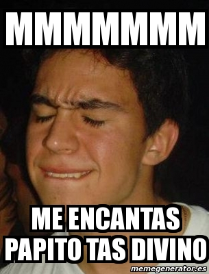 Meme Personalizado - mmmmmmm me encantas papito tas divino - 3034828
