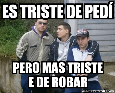 Meme Personalizado - es triste de pedÃ­ pero mas triste e de robar ...