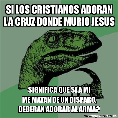 Meme Filosoraptor - SI LOS CRISTIANOS ADORAN LA CRUZ DONDE MURIO JESUS ...