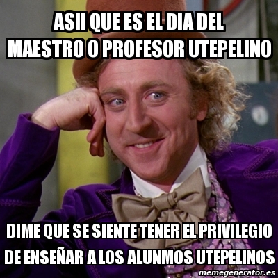 Meme Willy Wonka - asii que es el dia del maestro o PROFESOR utepelino ...
