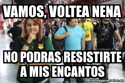 Meme Personalizado - VAMOS, VOLTEA NENA NO PODRAS RESISTIRTE A MIS ...