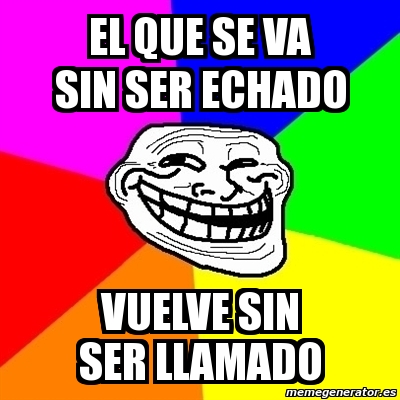 Meme Troll - el que se va sin ser echado vuelve sin ser llamado - 3316066