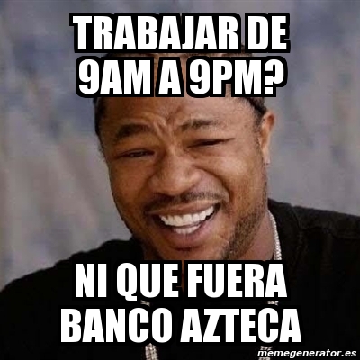 Meme Yo Dawg - Trabajar de 9am a 9pm? Ni que fuera banco azteca - 3317026